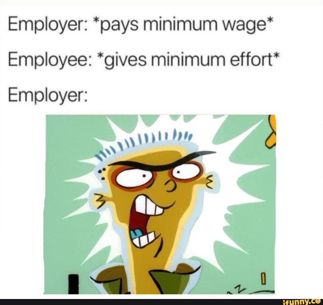 Employer: *pays minimum wage* Employee: *gives minimum effort* Employer ...