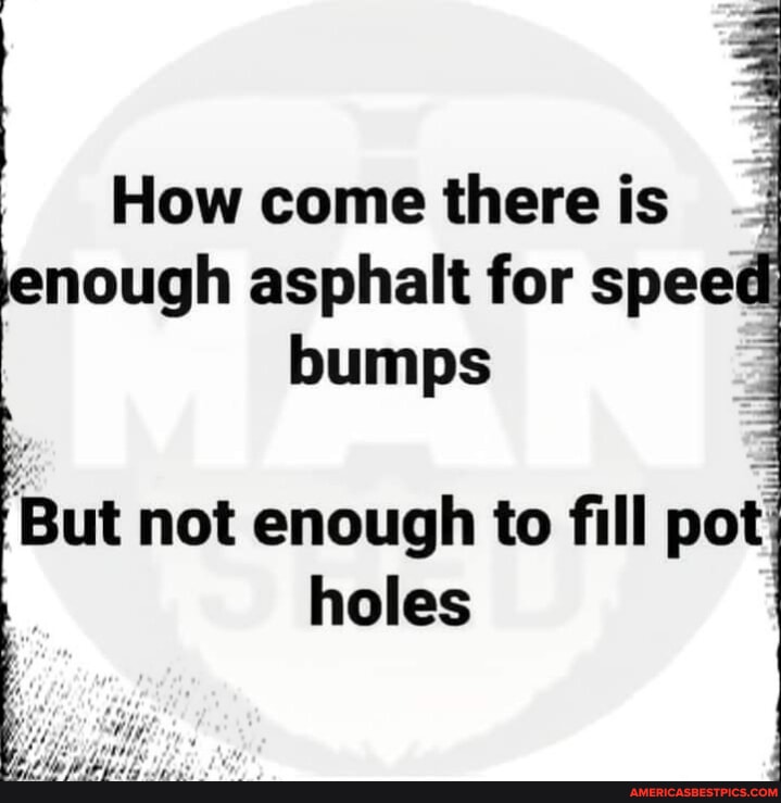 How come there is nough asphalt for speed bumps But not enough to fill ...
