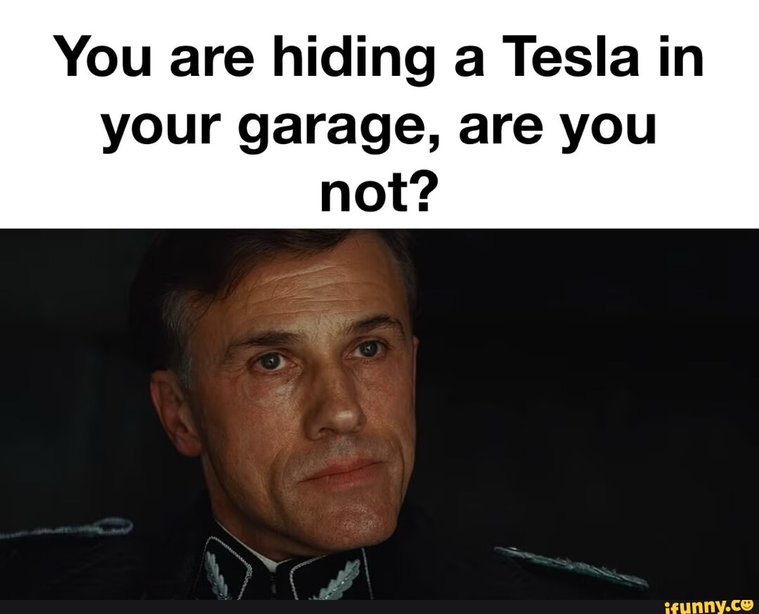 You are hiding a Tesla in your garage, are you not? - iFunny