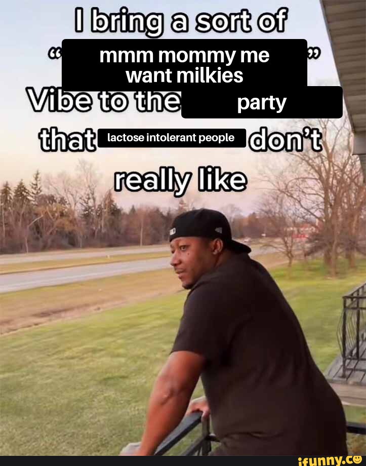 I Bring A Sort Of Mmm Mommy Me Want Milkies Vibetothe Party That Lactose Intolerant People Do