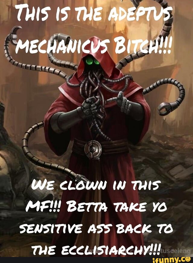 THIS IS THE ADEPTUS MECHANICUS BITCH WE CLOWN IN THIS MF BETTA 