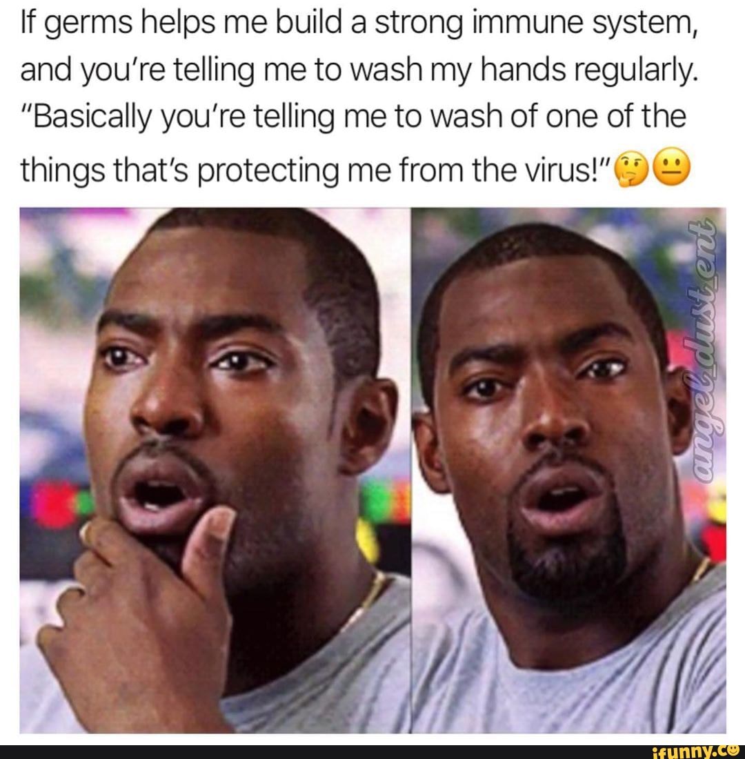 If germs helps me build a strong immune system, and you're telling me ...