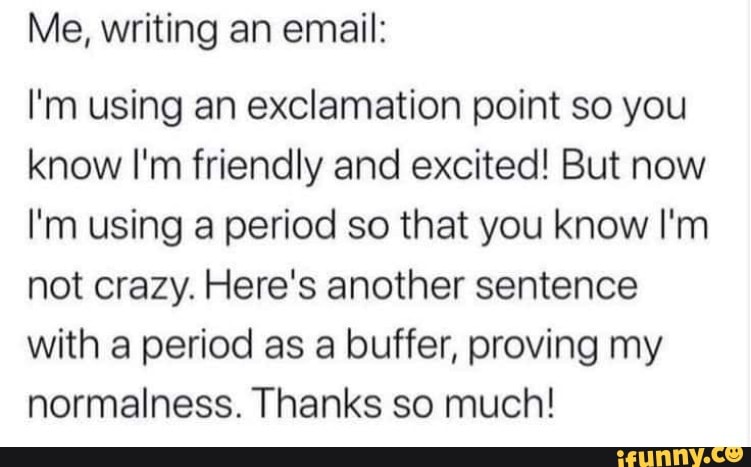 Me, writing an email: I'm using an exclamation point so you know I'm ...