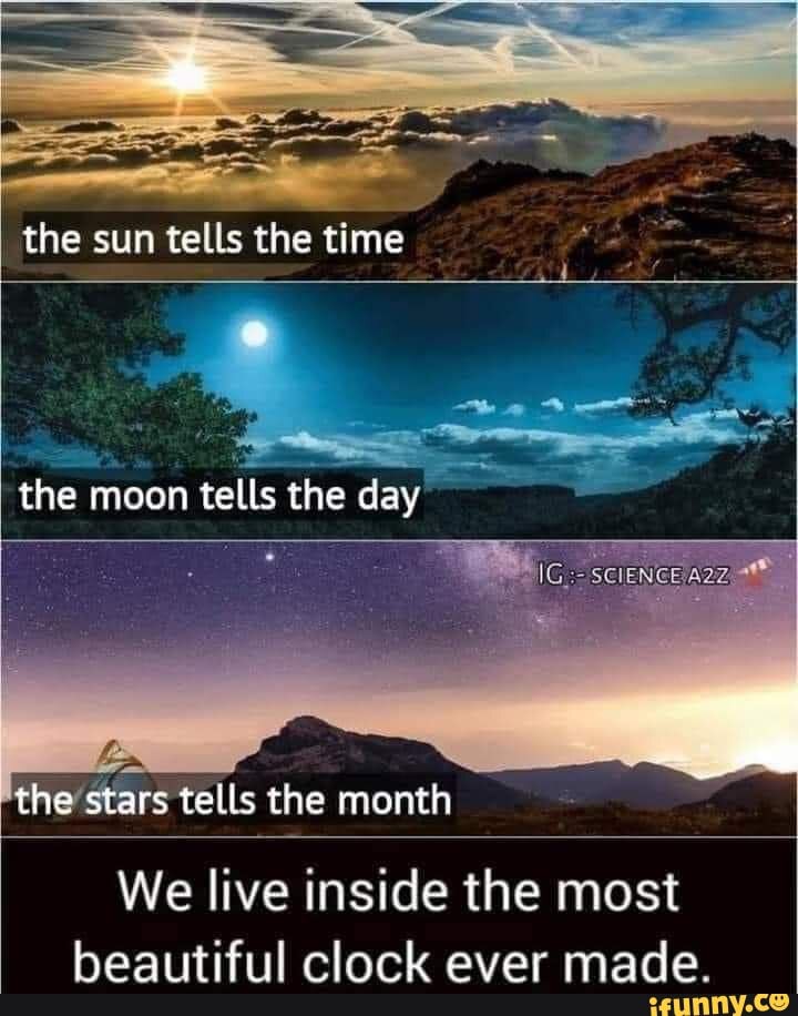 The sun tells the time the moon tells the day We live inside the most ...