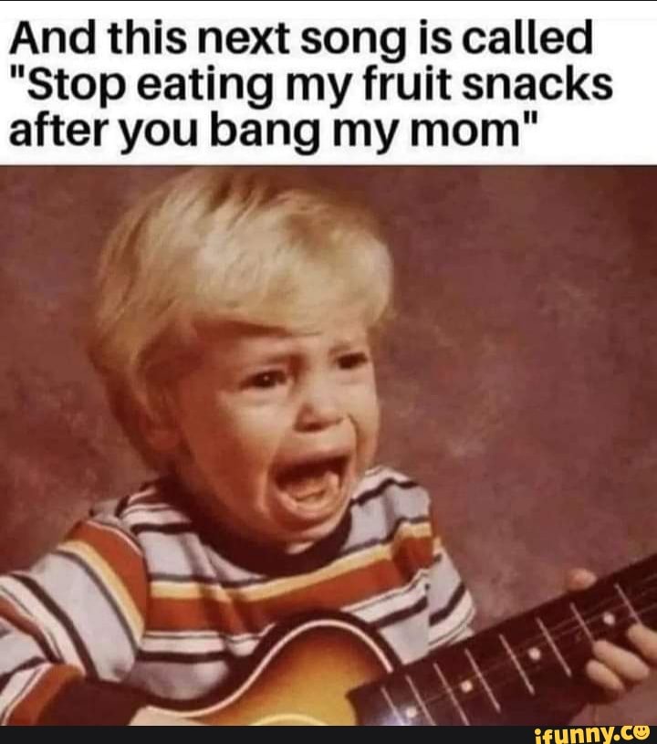 And this next song is called "Stop eating my fruit snacks after you ...