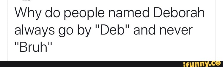 Why do people named Deborah always go by "Deb" and never "Bruh" - iFunny