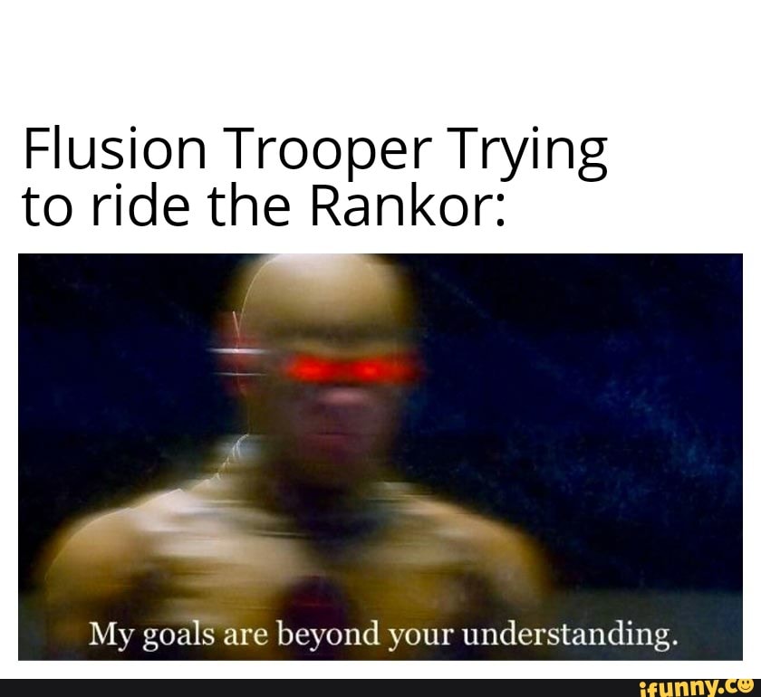 Flusion Trooper Trying to ride the Rankor: My goals are beyond your ...
