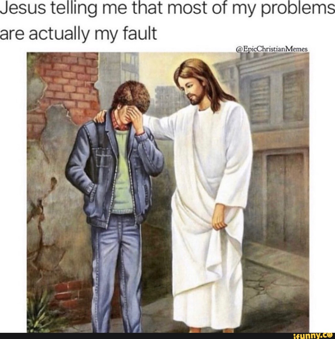 Jesus telling me that most or my prololems are actually my fault ...