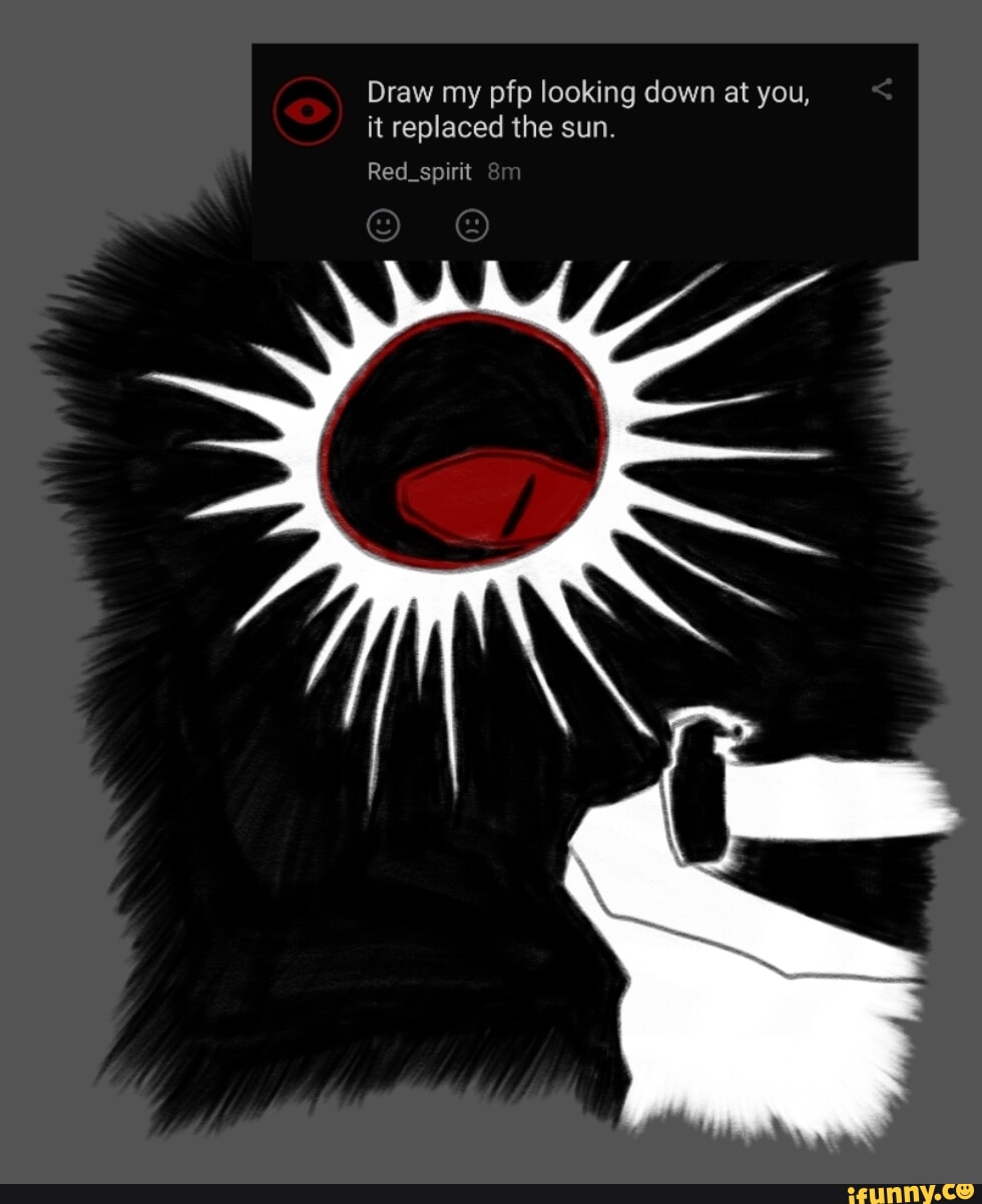 Draw my pfp looking down at you, it replaced the sun Red_spirit - iFunny