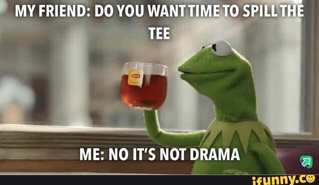 Sips tea meme - MY FRIEND: DO YOU WANT TIME TO SPILL THE TEE ME: NO IT ...