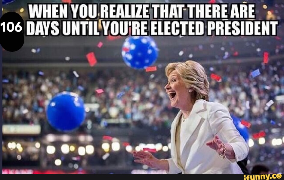 WHEN YOU REALIZE THAT THERE ARE 106 DAYS UNTIL YOU'RE ELECTED PRESIDENT ...