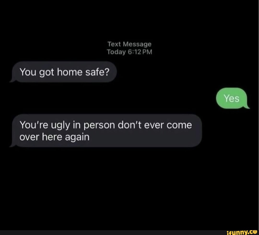 Text Message Today PM You got home safe? You're ugly in person don't ...