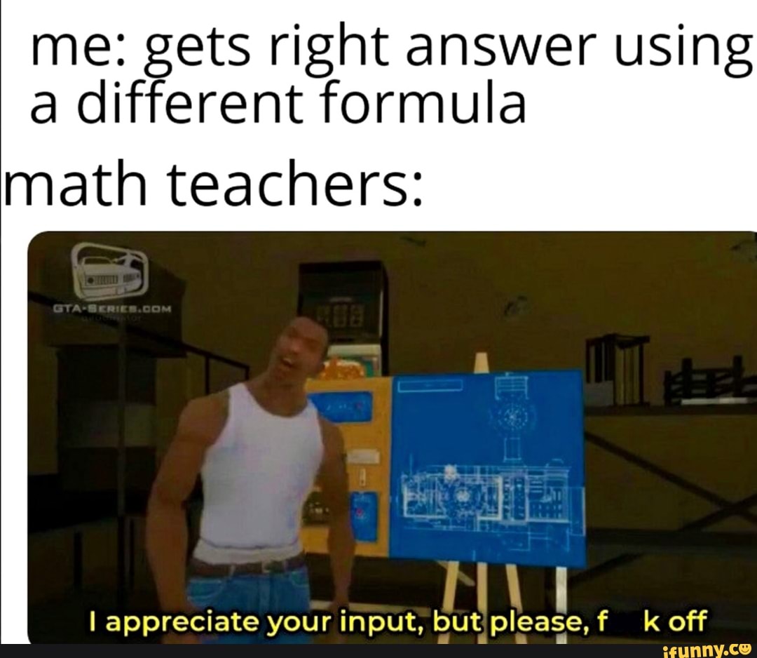 Me: gets right answer using a different formula math teachers: I ...
