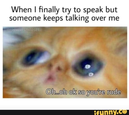When I finally try to speak but someone keeps talking over me Ch.oh ck ...