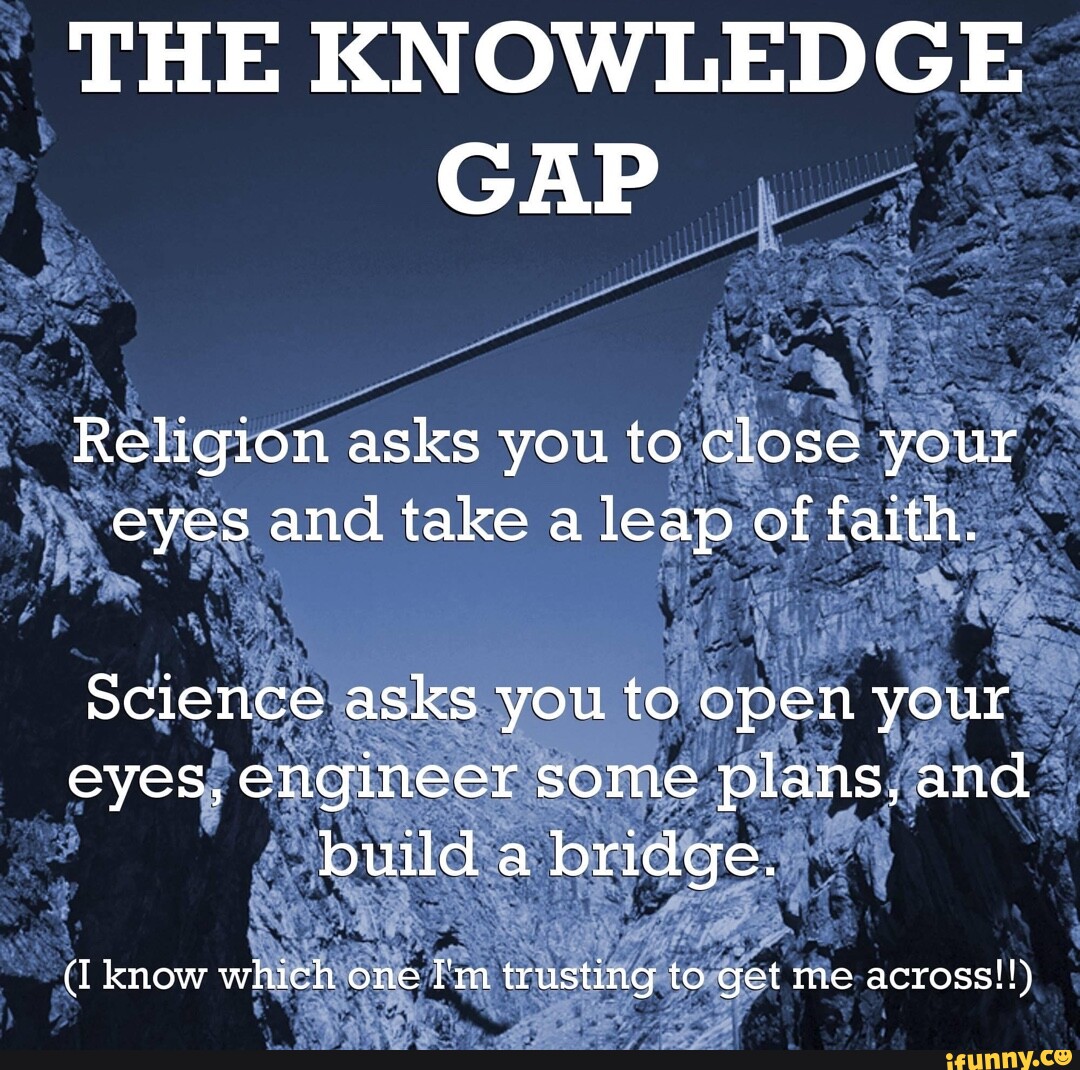 THE KNOWLEDGE GAP Religion asks you to close your eyes and take a leap of faith. science asks ...