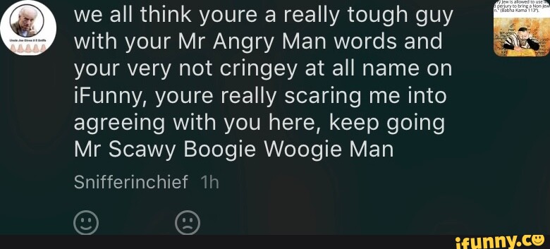 We all think youre a really tough guy with your Mr Angry Man words and ...