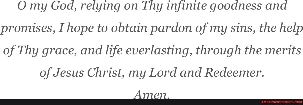 O my God, relying on Thy infinite goodness and promises, I hope to ...
