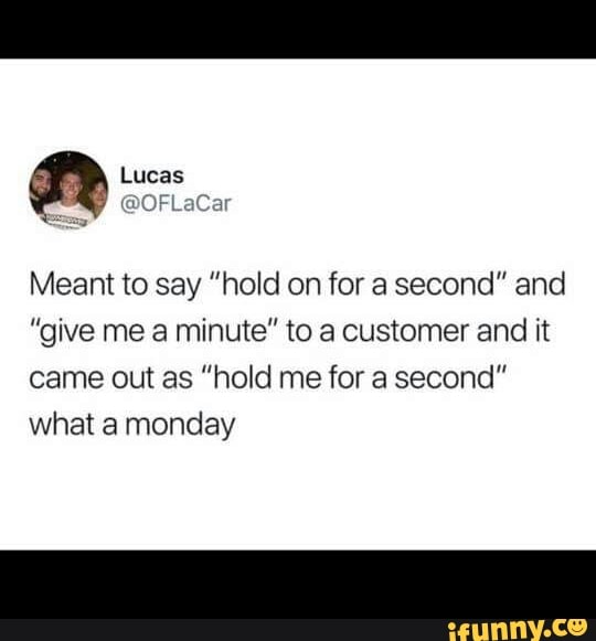 Meant to say ”hold on for a second“ and “give me a minute" to a ...