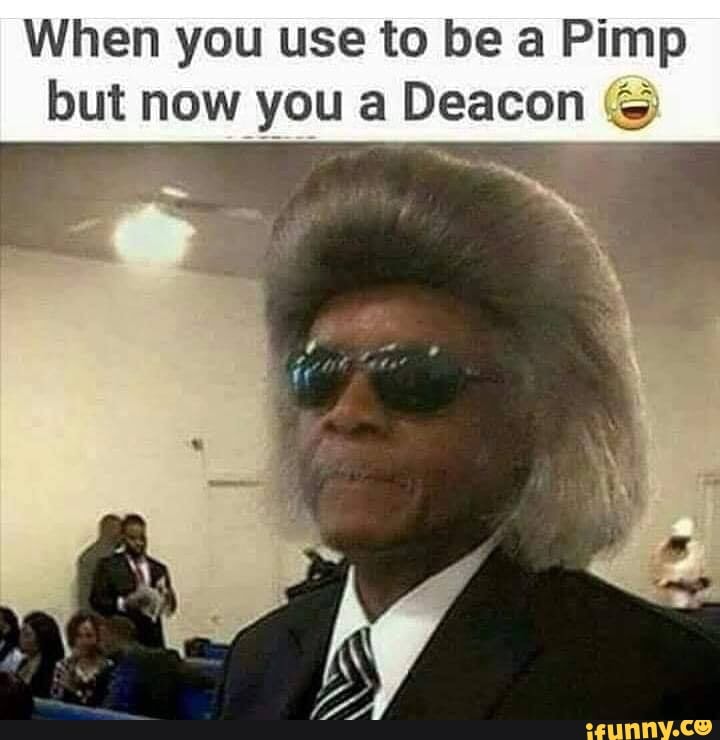 When you use to be a Pimp but now you a Deacon â - iFunny