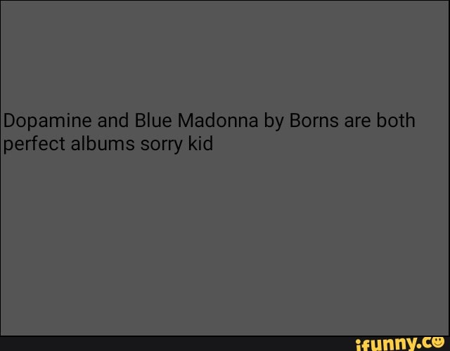 Dopamine and Blue Madonna by Borns are both perfect albums sorry kid ...