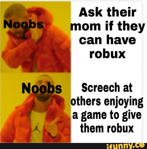 Ask their mom if they can have robux Screech at others enjoying a game ...
