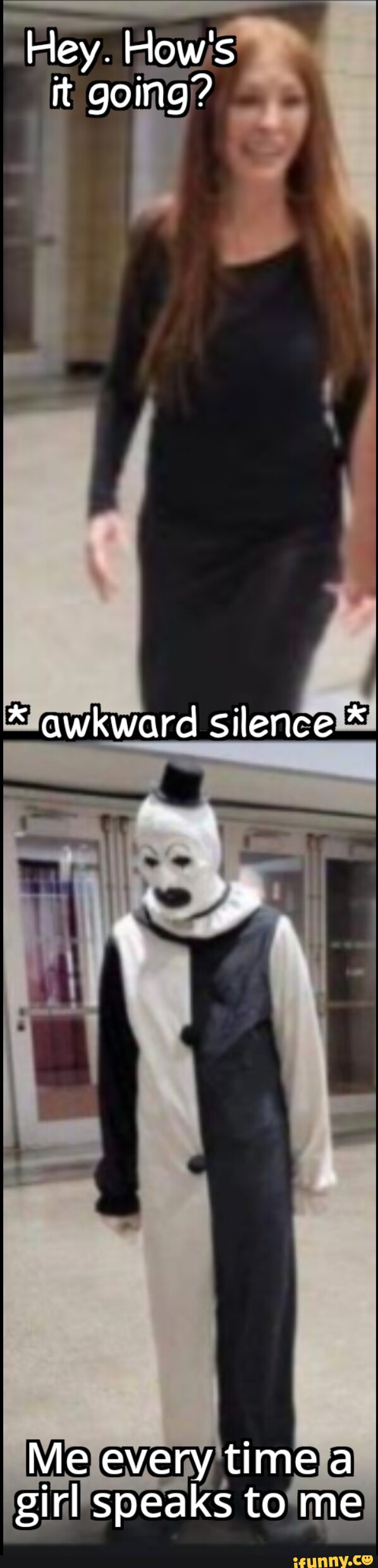 Hey. How's tt going? * awkward silence * Me every time girl speaks to ...