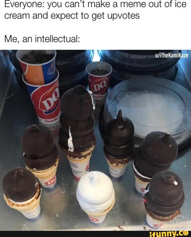Veryone: you can make a meme out oT Ice cream and expect to get upvotes ...