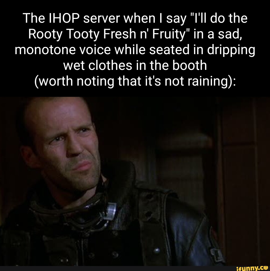 The IHOP server when I say "I'll do the Rooty Tooty Fresh n Fruity" in ...