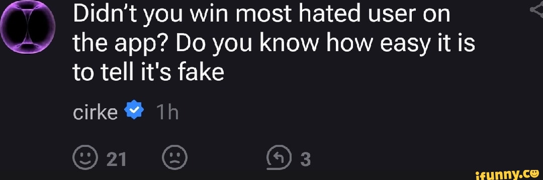 Didn't you win most hated user on the app? Do you know how easy it is ...