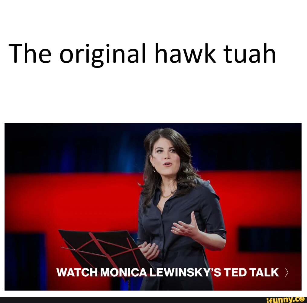 The original hawk tuah WATCH MONICA LEWINSKY'S TED TALK - iFunny