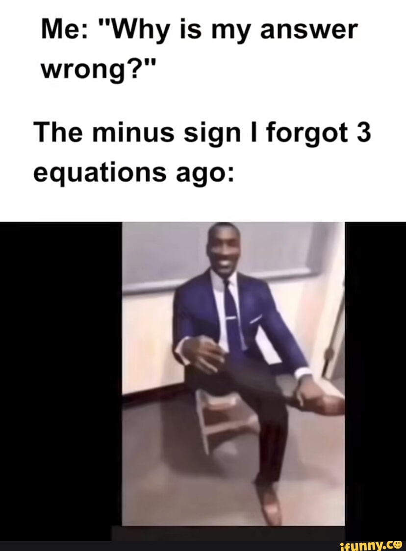 Me: "Why is my answer wrong?" The minus sign I forgot 3 equations ago ...