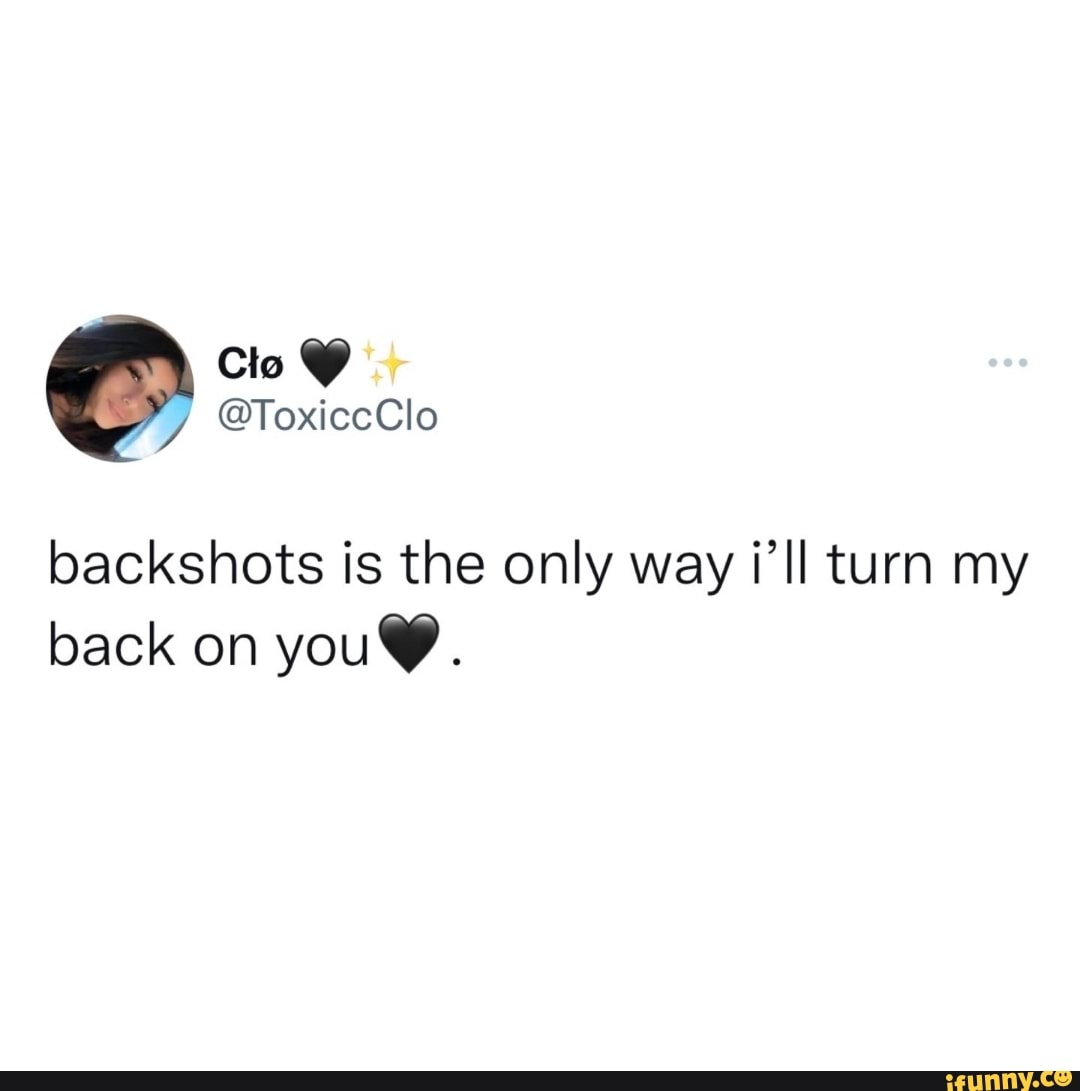 Backshots is the only way i'll turn my back on you@. - iFunny
