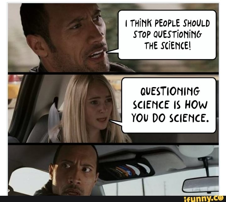 THINK PEOPLE SHOULD STOP QUESTIONING THE SCIENCE! QUESTIONING SCIENCE ...