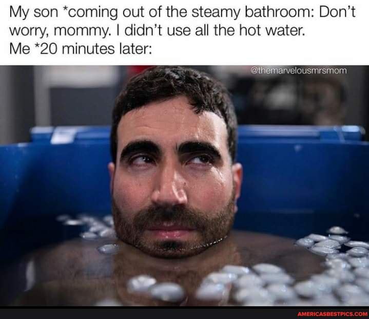 My son *coming out of the steamy bathroom: Don't worry, mommy. I didn't ...