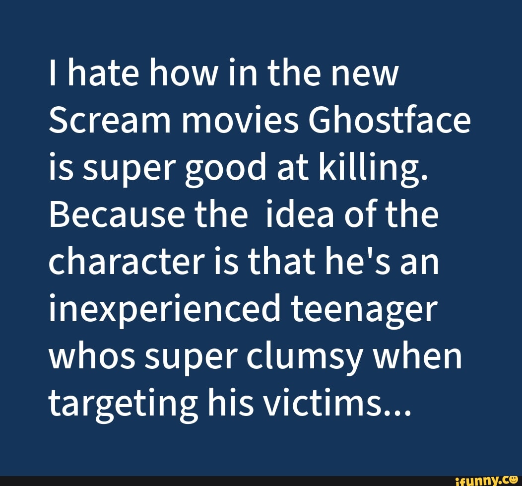 I hate how in the new Scream movies Ghostface is super good at killing ...