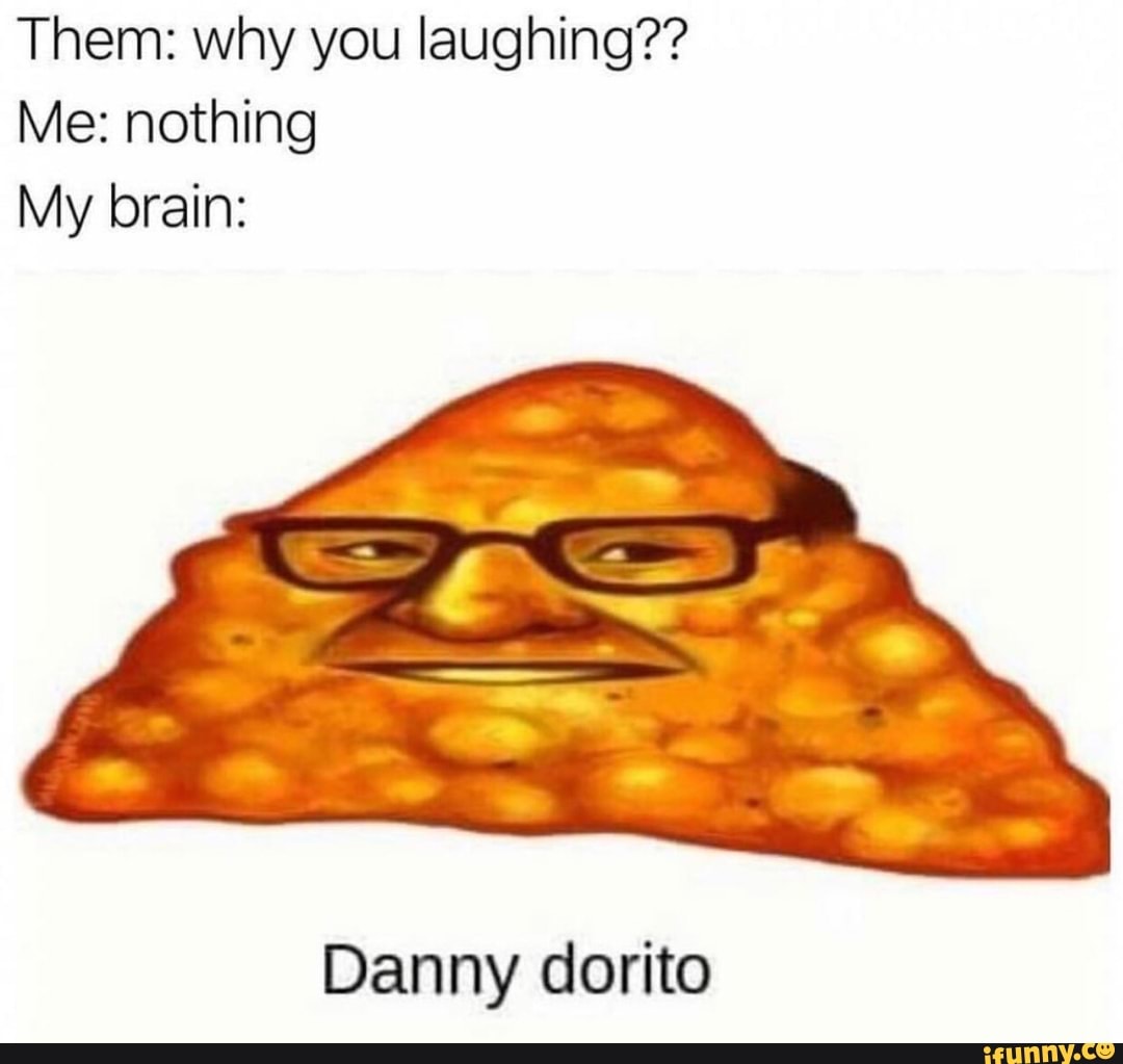 Them: why you laughing?? Me: nothing My brain: Danny dorito - iFunny