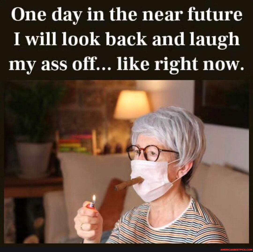 One day in the near future I will look back and laugh my ass off ...