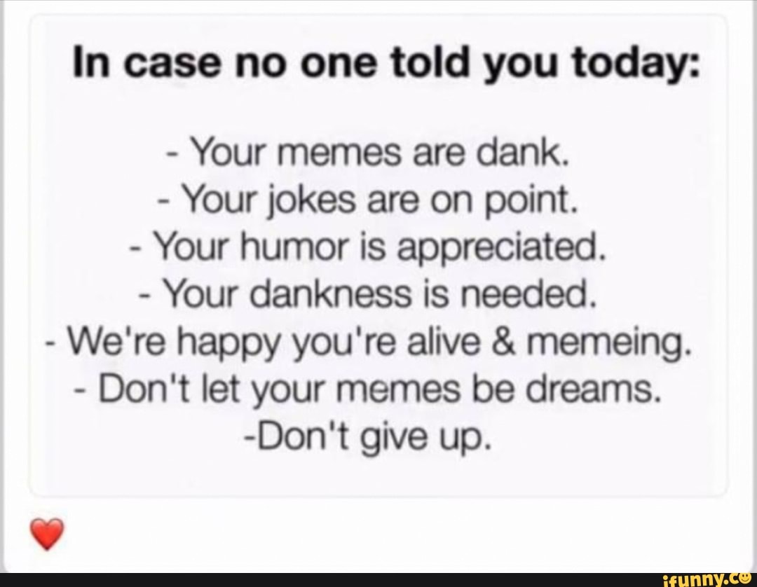 In case no one told you today: - Your memes are dank. - Your jokes are ...