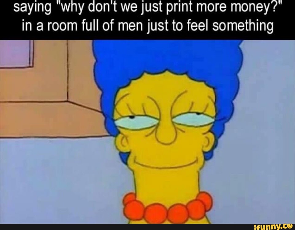 Saying why dont we just print more money in a room full of men just to ...