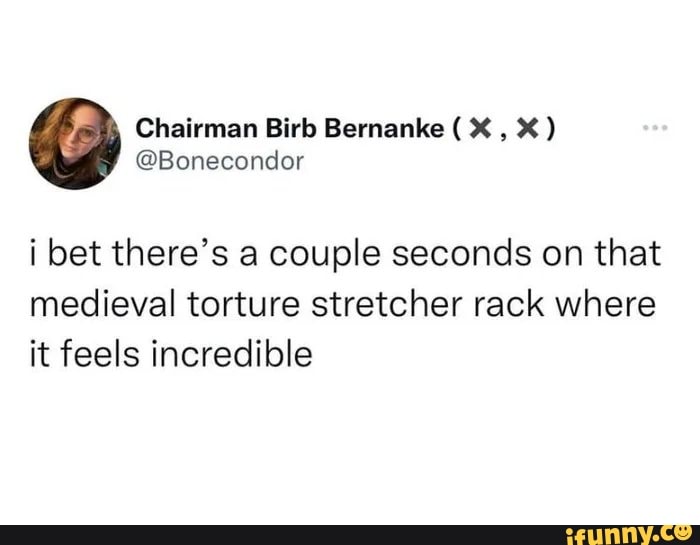 I bet there's a couple seconds on that medieval torture stretcher rack ...