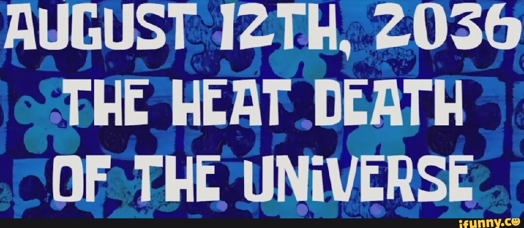 AUGUST I2TH, 2036 THE HEAT DEATH OF THE UNIVERSE - iFunny