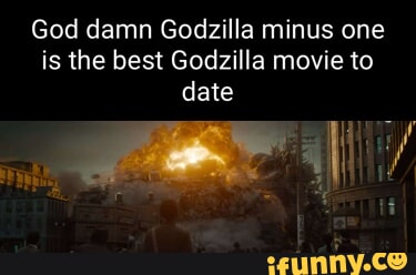 God damn Godzilla minus one is the best Godzilla movie to date - iFunny