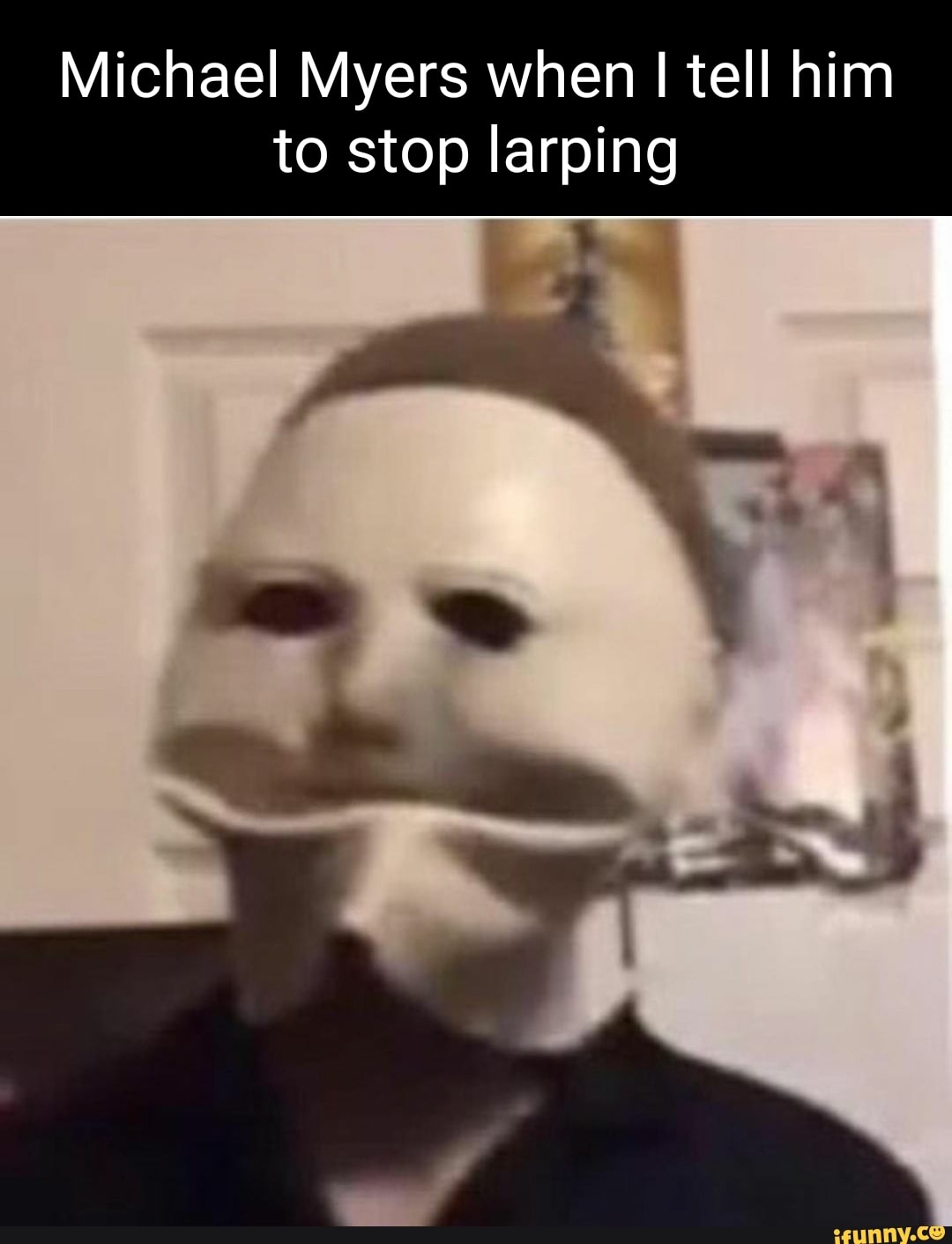 Michael Myers when I tell him to stop larping - iFunny