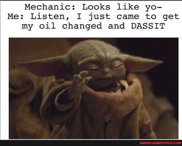 Mechanic: Looks like yo- Me: Listen, I just came to get my oil changed ...