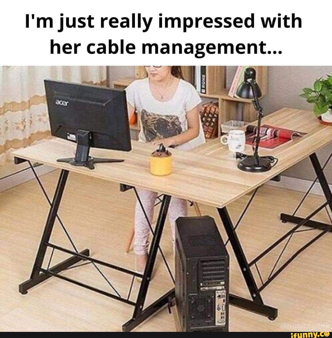 I'm just really impressed with her cable management... - iFunny