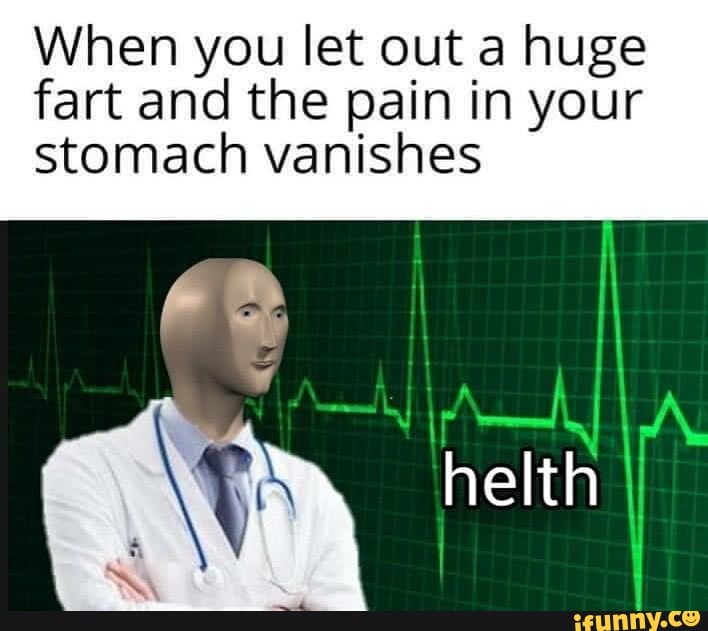 When you let out a huge fart and the pain in your stomach vanishes ...