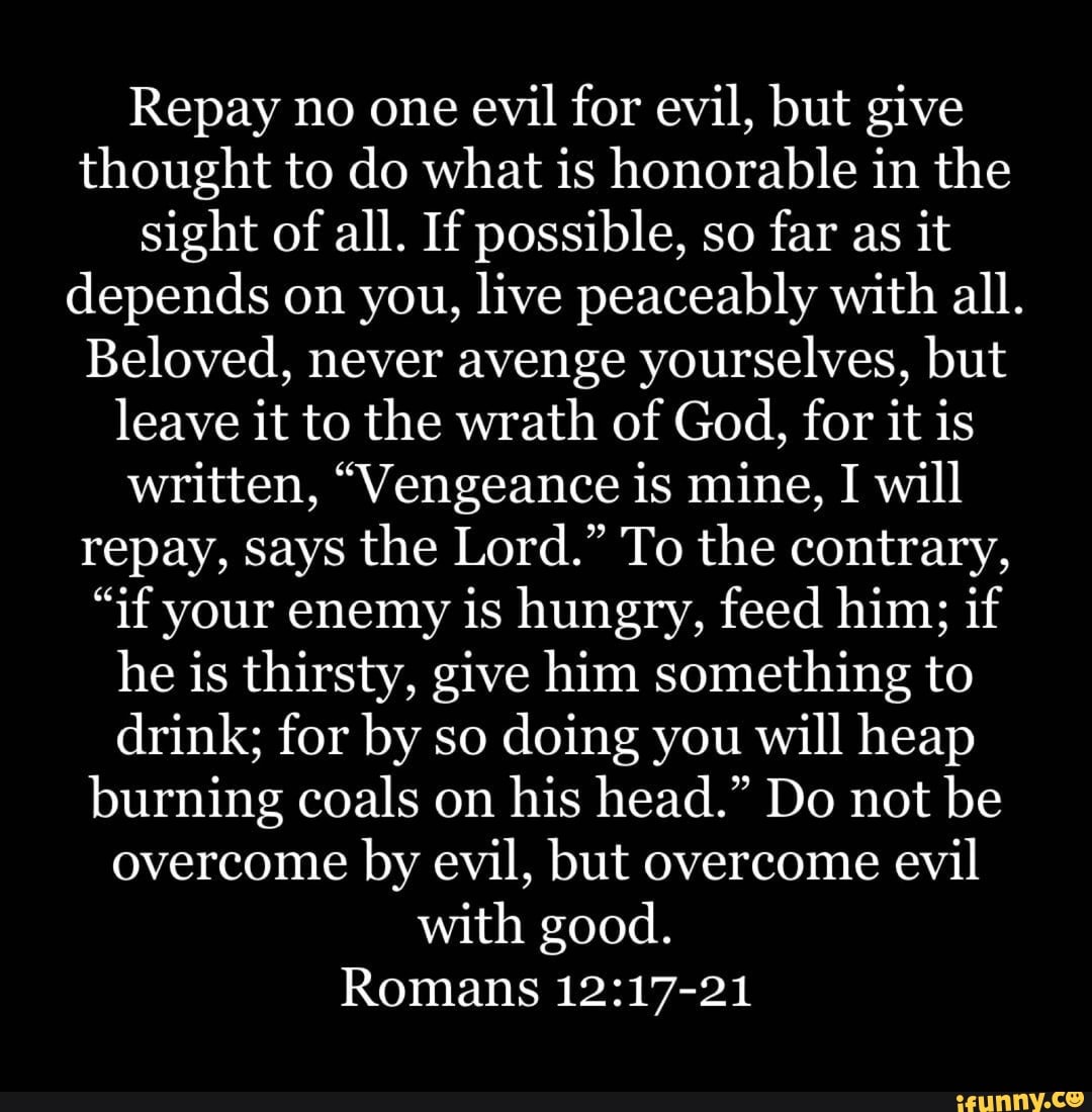 Repay no one evil for evil, but give thought to do what is honorable in ...