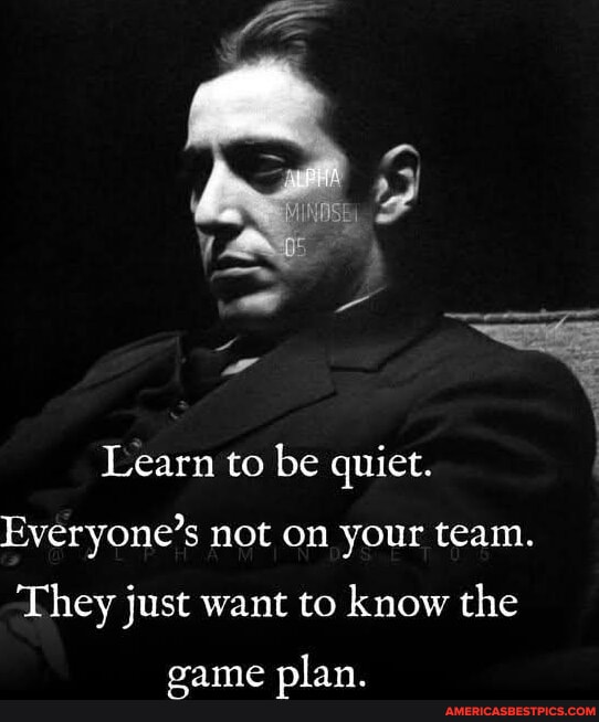 Learn to be quiet. Everyone's not on your team. They just want to know ...
