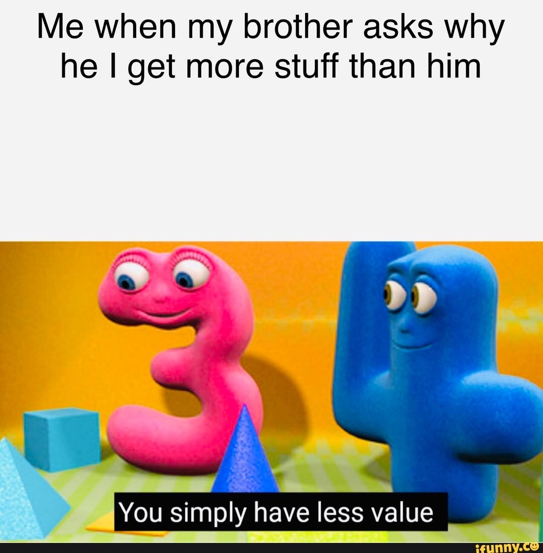 Me when my brother asks why he I get more stuff than him You simply ...