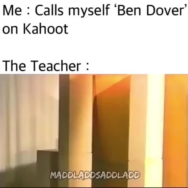 Me : Calls myself 'Ben Dover' on Kahoot The Teacher : - )